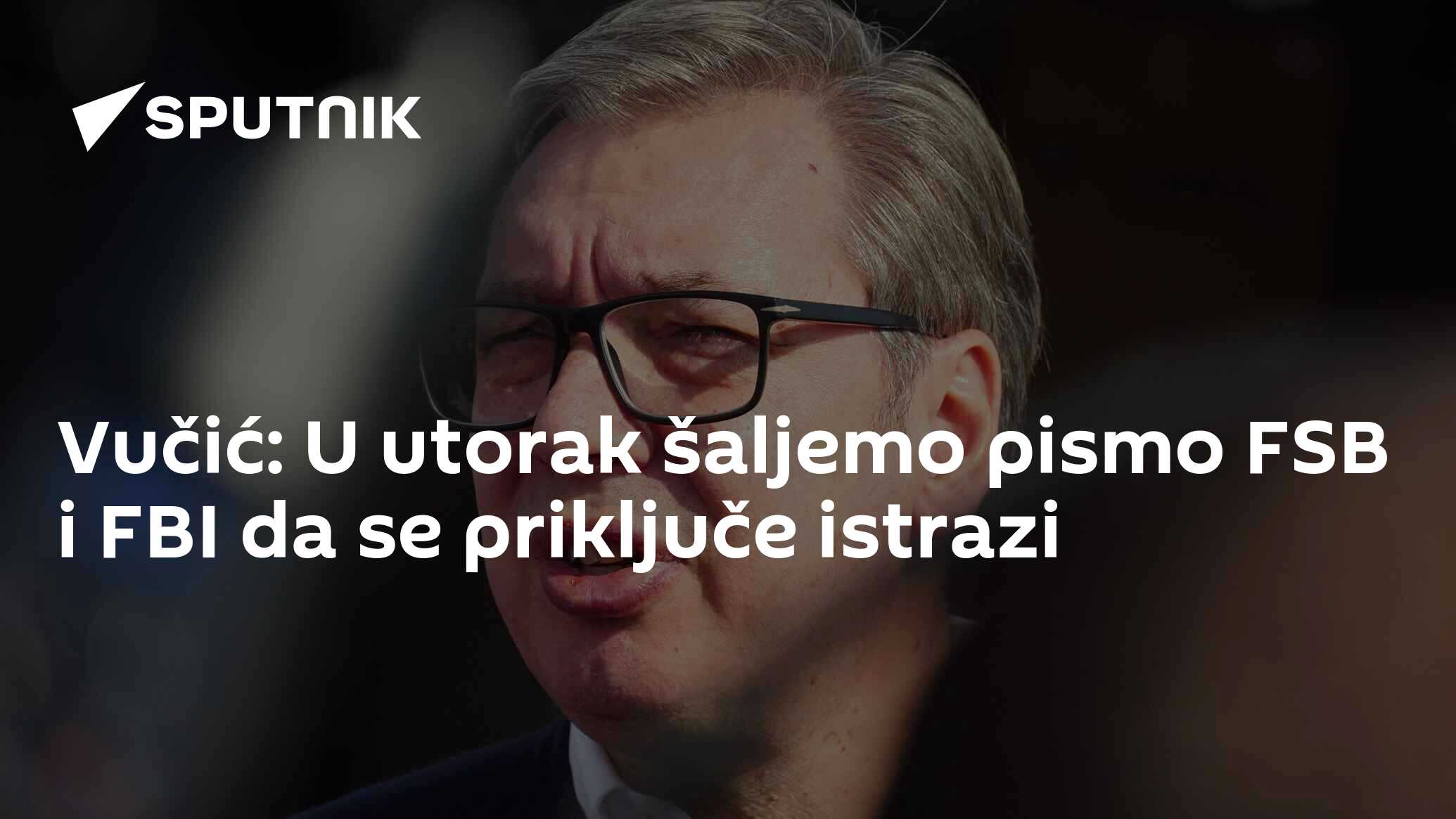 Vučić: U utorak šaljemo pismo FSB i FBI da se priključe istrazi - 17.03 ...